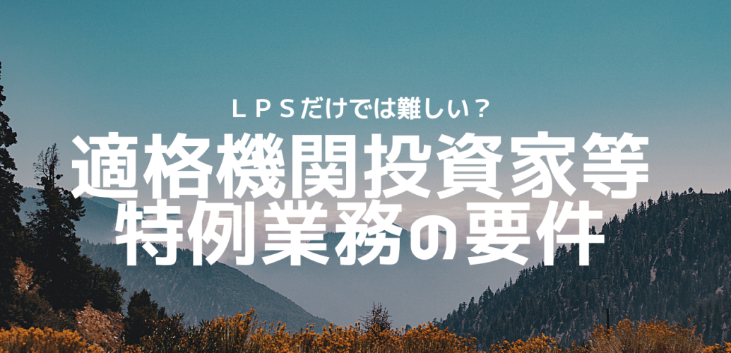 適格機関投資家等特例業務の要件を解説！LPSだけでは適格機関投資家になることは出来ない…？ - 永田町リーガルアドバイザー株式会社